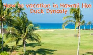 How to vacation in Hawaii like the Duck Dynasty - Go Visit Hawaii